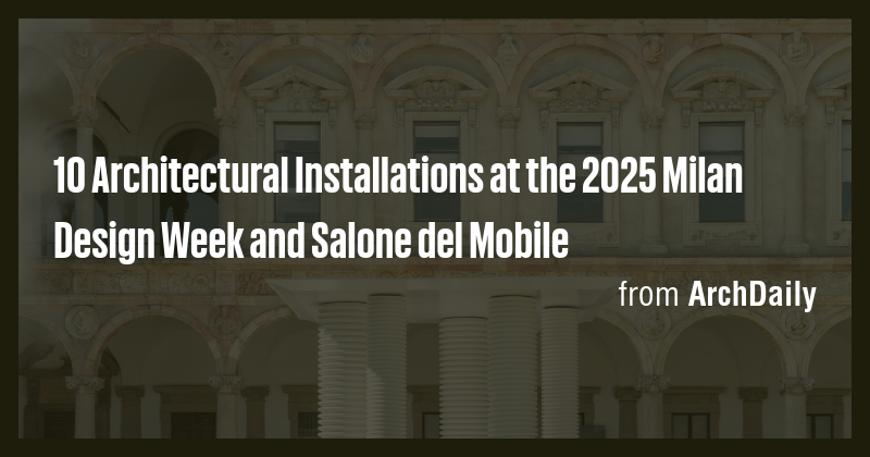 10 Architectural Installations at the 2025 Milan Design Week and Salone del Mobile - Briefly