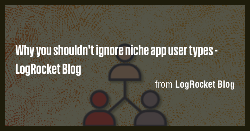 Why you shouldn't ignore niche app user types - LogRocket Blog - Briefly