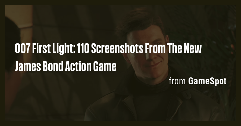 007 First Light: 110 Screenshots From The New James Bond Action Game ...