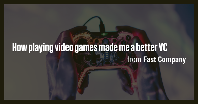 How playing video games made me a better VC - Briefly