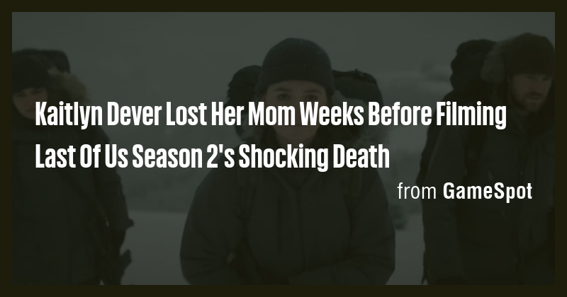 Kaitlyn Dever Lost Her Mom Weeks Before Filming Last Of Us Season 2's ...