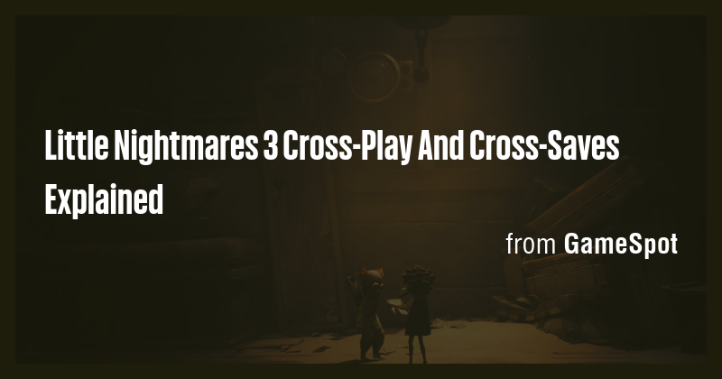 Little Nightmares 3 Cross-Play And Cross-Saves Explained - Briefly