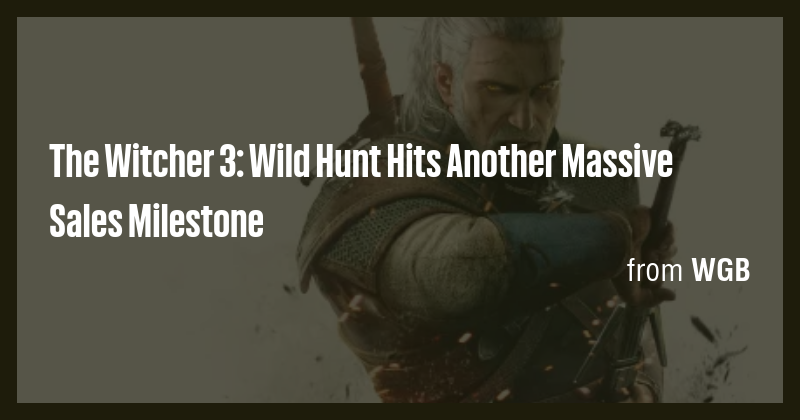 The Witcher 3: Wild Hunt Hits Another Massive Sales Milestone - Briefly