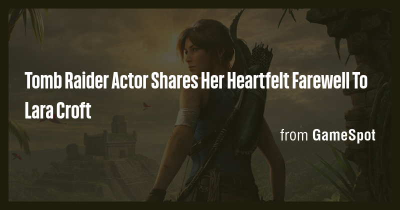 Tomb Raider Actor Shares Her Heartfelt Farewell To Lara Croft - Briefly