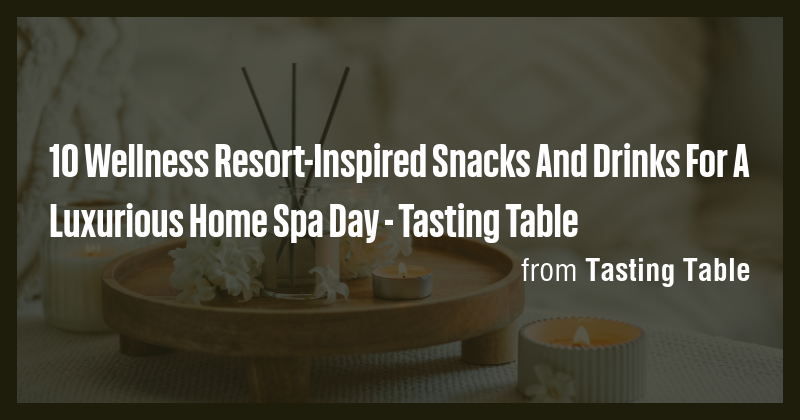 10 Wellness Resort-Inspired Snacks And Drinks For A Luxurious Home Spa ...