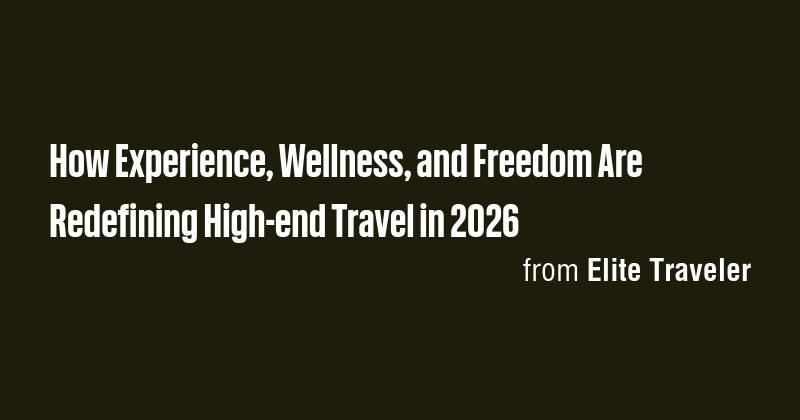 How Experience, Wellness, and Freedom Are Redefining High-end Travel in ...