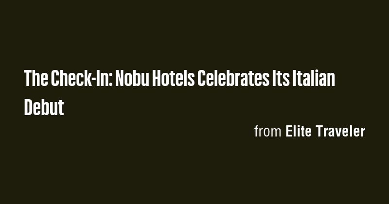 The Check-In: Nobu Hotels Celebrates Its Italian Debut - Briefly