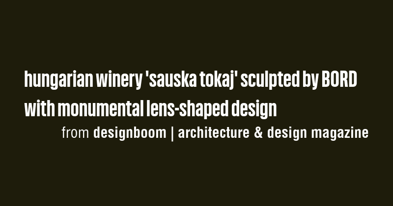 hungarian winery 'sauska tokaj' sculpted by BORD with monumental lens ...