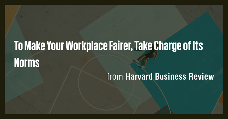 To Make Your Workplace Fairer, Take Charge of Its Norms - Briefly