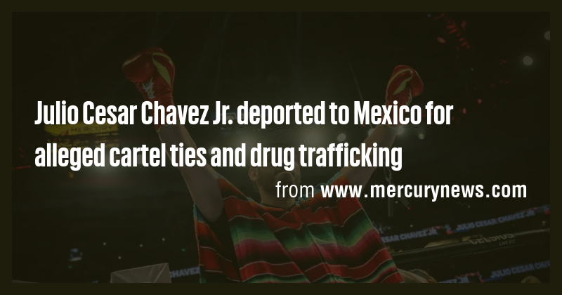 Julio Cesar Chavez Jr. deported to Mexico for alleged cartel ties and ...