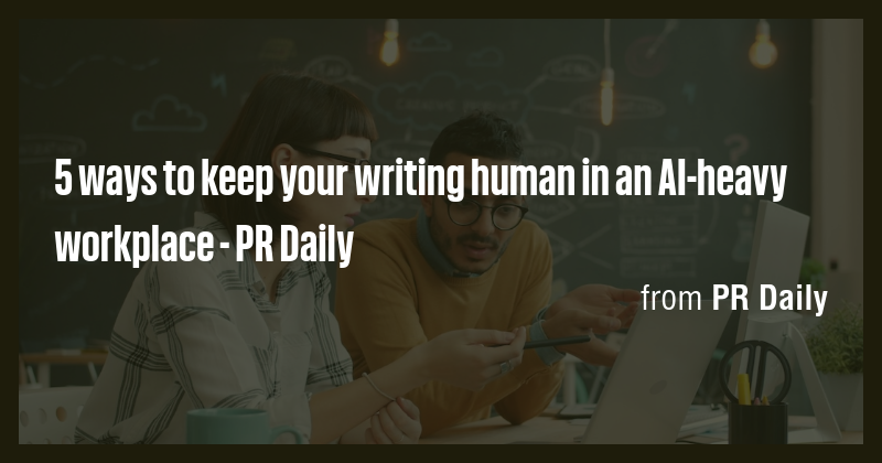5 ways to keep your writing human in an AI-heavy workplace - PR Daily ...