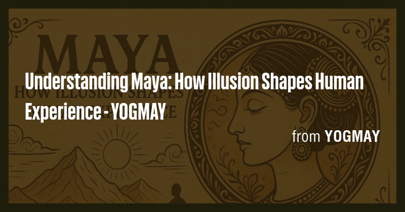Understanding Maya: How Illusion Shapes Human Experience - YOGMAY - Briefly