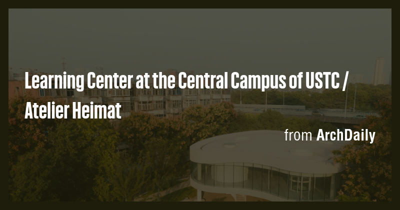 Learning Center at the Central Campus of USTC / Atelier Heimat - Briefly