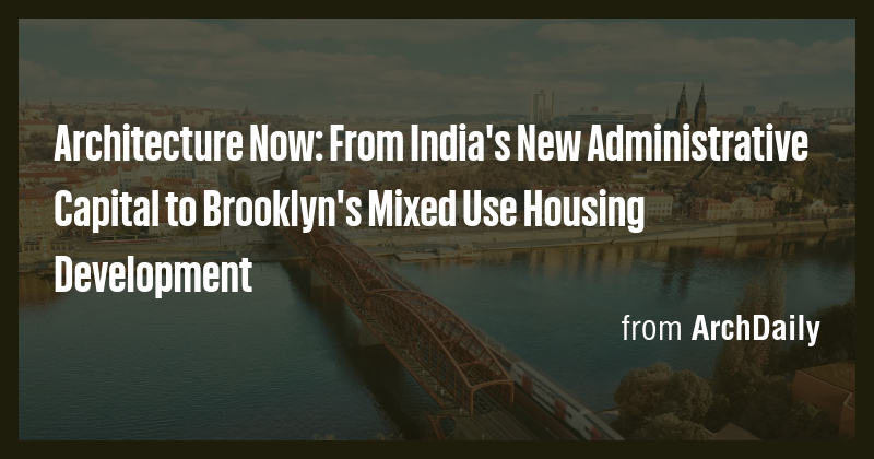 Architecture Now: From India's New Administrative Capital to Brooklyn's Mixed Use Housing ...