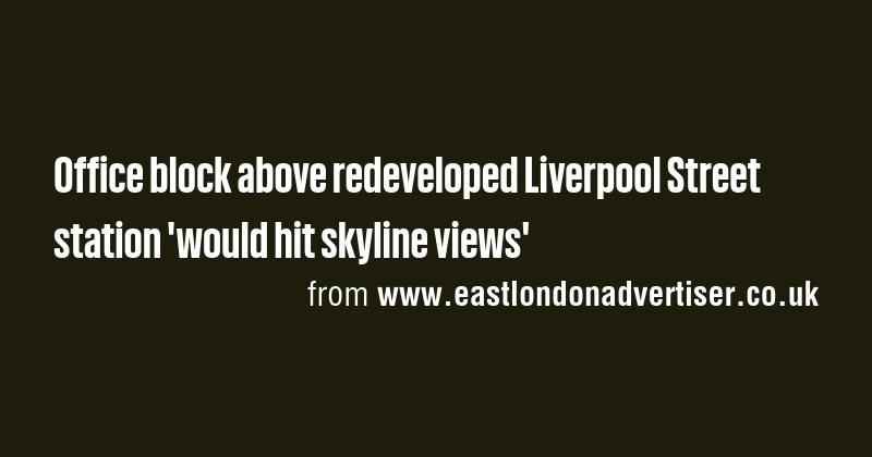 Office block above redeveloped Liverpool Street station 'would hit ...