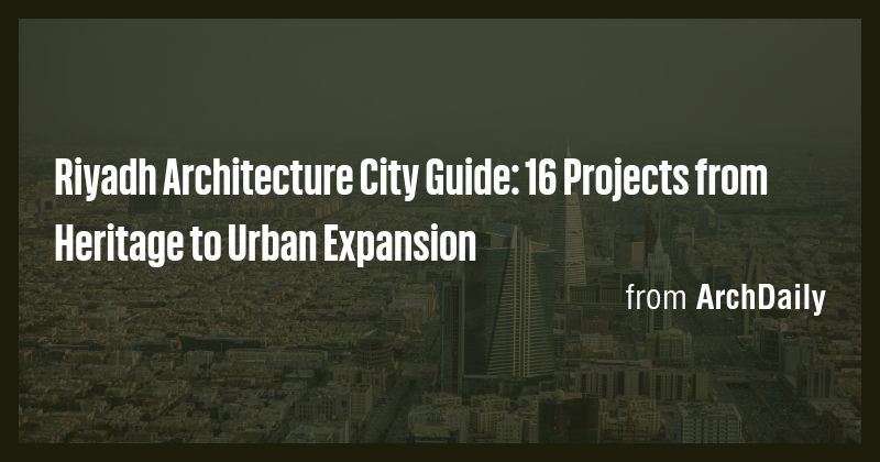Riyadh Architecture City Guide: 16 Projects from Heritage to Urban ...