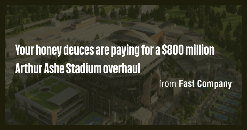 Your honey deuces are paying for a $800 million Arthur Ashe Stadium ...